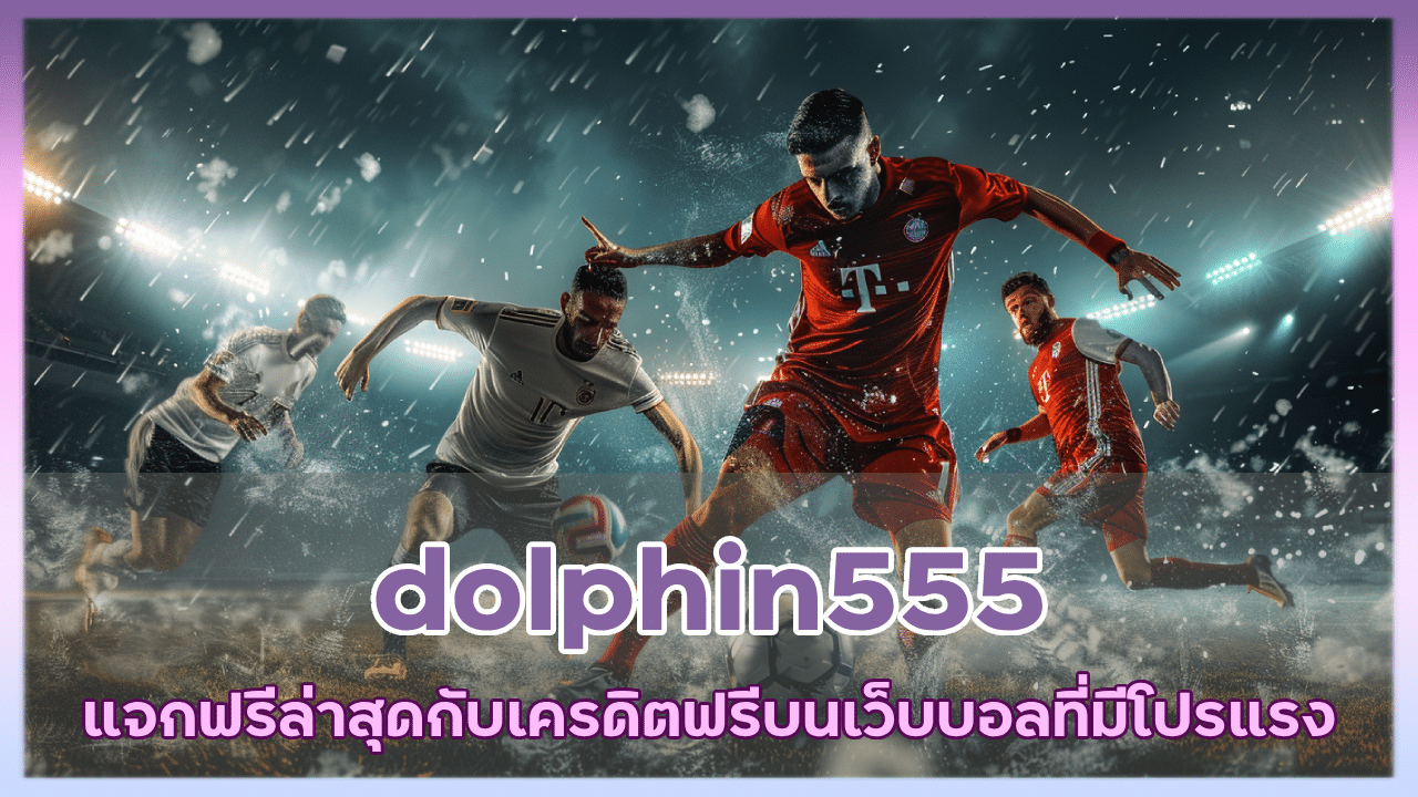 dolphin555 แจกฟรีล่าสุดกับเครดิตฟรีบนเว็บบอลที่มีโปรแรง